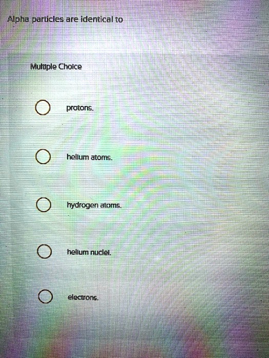 alpha particles are identical to muliple cholce protons hcllum atoms ...