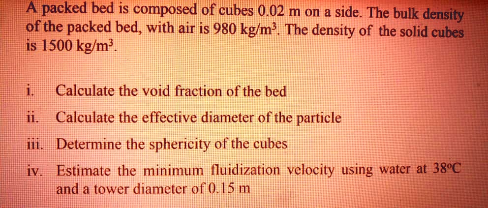 A packed bed is composed of cubes 0.02 m on a side. The bulk density of the packed bed, with air ...