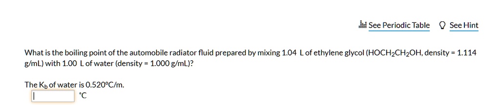 SOLVED: HSee Periodic Table See Hint What is the boiling point of the automobile radiator fluid ...