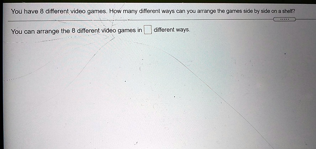 SOLVED: You have 8 different video games. How many different ways can ... SOLVED: You have 8 different video games. How many different ways can ...