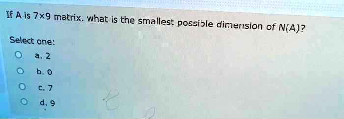 SOLVED: If A is 7x9 matrix: what is the smallest possible dimension of N(A)? Select one: a.2