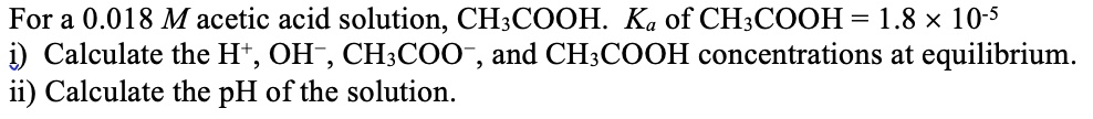 SOLVED: For a 0.018 M acetic acid solution, CH3COOH: Ka of CH3COOH = 1.8 x 10^-5 i) Calculate ...