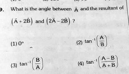 SOLVED: 'What is the angle between A and the resultant of(A+2B) and (2A-2) ?(1) 0(2) tanB.BA-BA ...