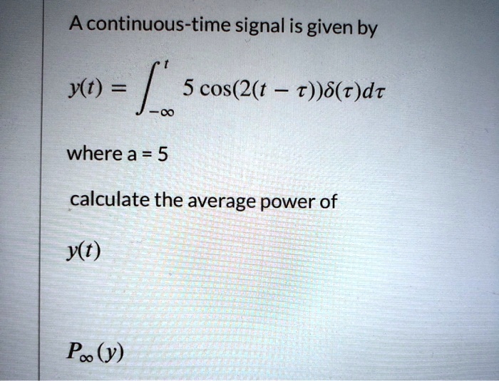 A continuous-time signal is given by y(t) = ∫-∞^t 5 cos(2(t - τ))δ(τ)dτ where a = 5 calculate ...