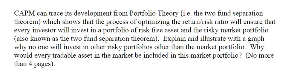 CAPM can trace its development from Portfolio Theory (i.e. the two fund ...
