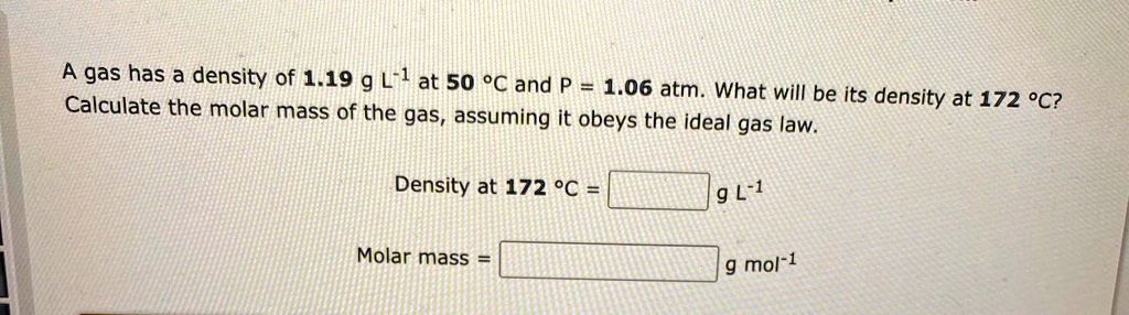 SOLVED: A gas has density of 1.19 9 L-1 at 50 %C and P = 1.06 atm. What ...