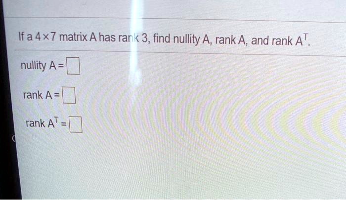 SOLVED: Ifa 4x7 matrix A has rar k 3, find nullity A, rank A, and rank AT. nullity A = rank A ...