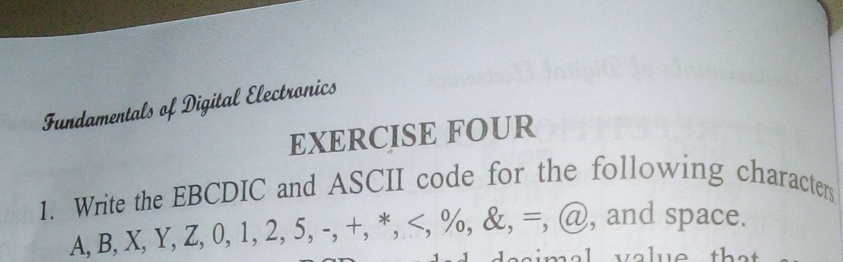 Fundamentals of Digital Electranics EXERCISE FOUR 1. Write the EBCDIC and ASCII code for the ...