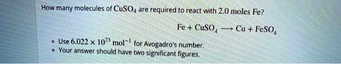 SOLVED: How many molecules of CuSO4 are required to react with 2.0 moles Fe? Fe + CuSO4 â†’ Cu ...
