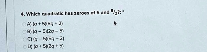 4. Which quadratic has zeroes of 5 and 5/2?:* A) (q+5)(5q + 2) B) (q-5 ...