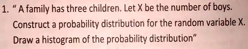 A family has three children. Let X be the number of boys. Construct a ...