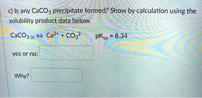 C is any caco3 precipitate formed show by calculation using...