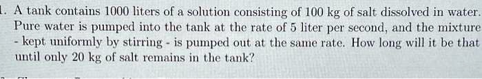 SOLVED: A tank contains 1000 liters of a solution consisting of 100 kg of salt dissolved in ...