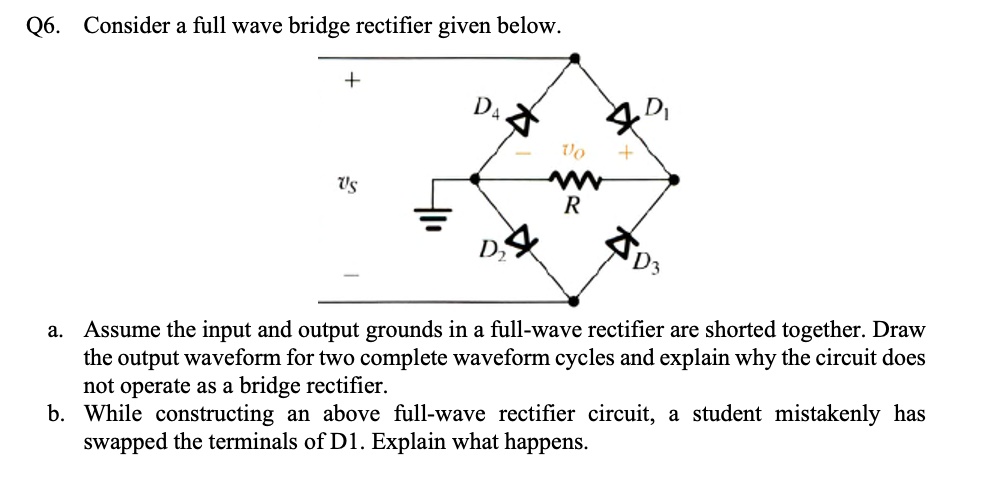 Q6. Consider a full wave bridge rectifier given below. + D4 vo + vs - D2 R D3 a. Assume the ...