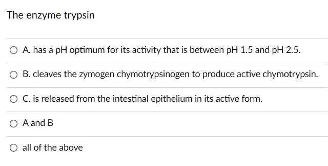 The enzyme trypsin A. has a pH optimum for its activity that is between ...