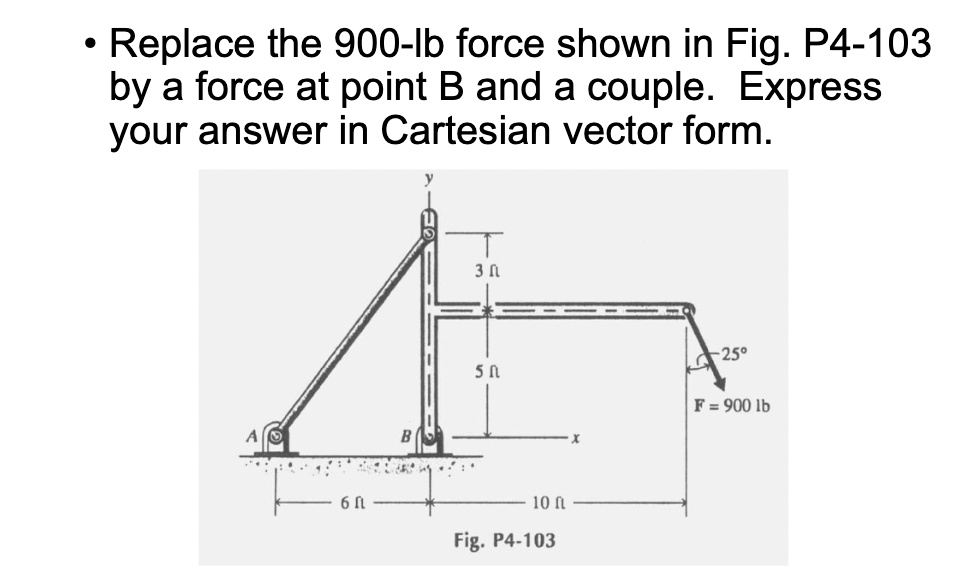 replace the 900 ib force shown in fig p4 103 by a force at point b and ...