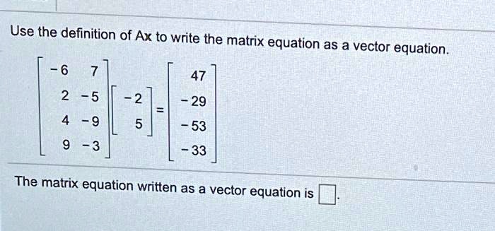 SOLVED: Use the definition of Ax to write the matrix equation as a vector equation 47 5 -2 29 -9 ...