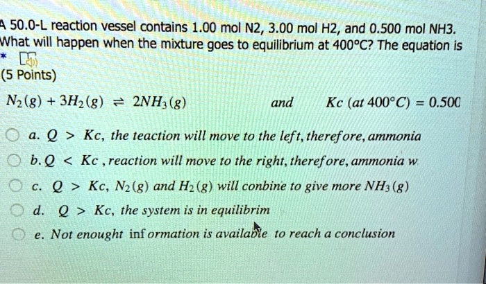 SOLVED: 50.0-L reaction vessel contains 1.00 mol N2, 3.00 mol H2, and 0.500 mol NH3. What will ...