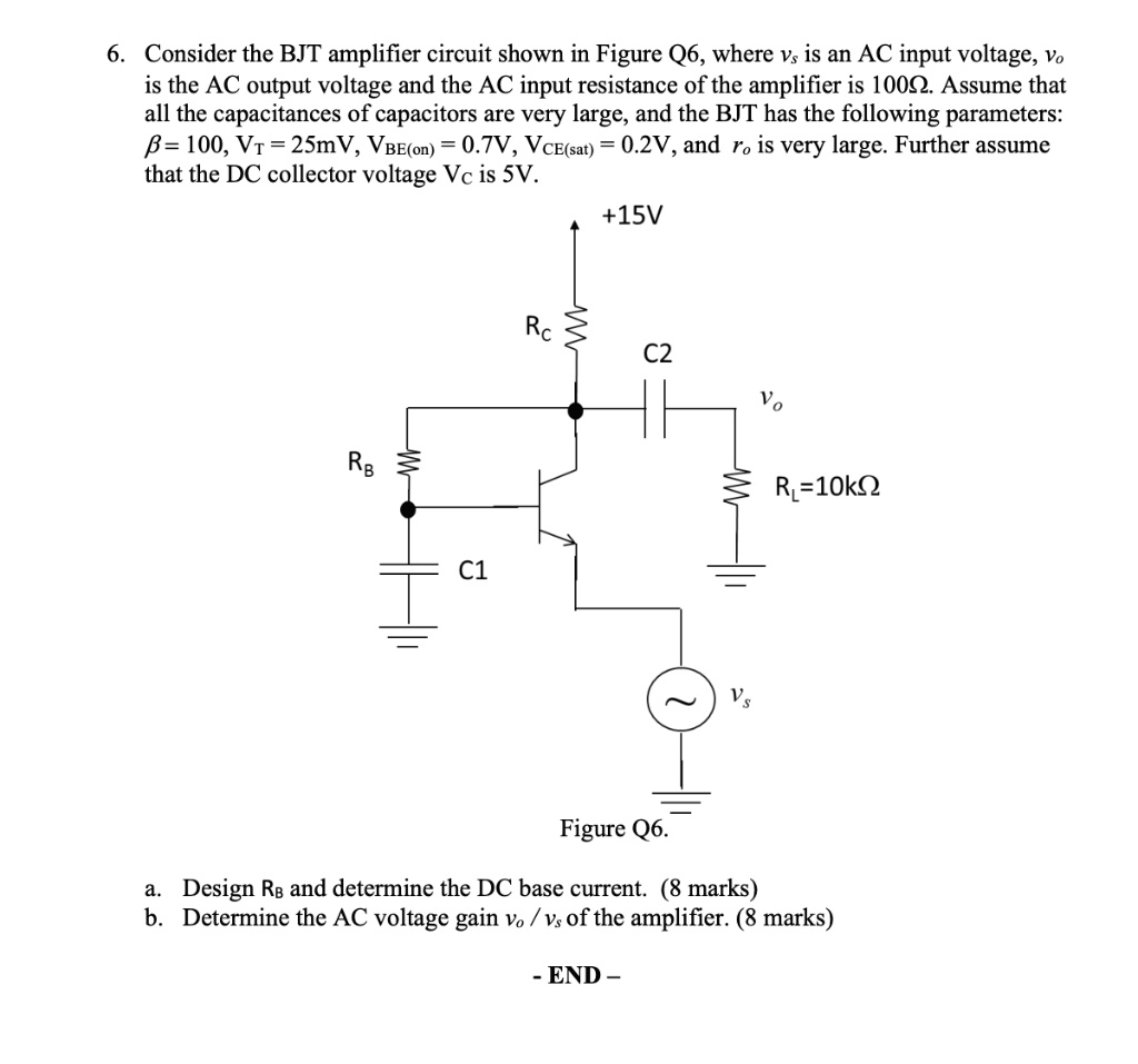 6. Consider the BJT amplifier circuit shown in Figure Q6, where vs is an AC input voltage, vo is ...