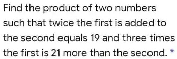 find the product of two numbers such that twice the first is added to the second equals 19 and ...
