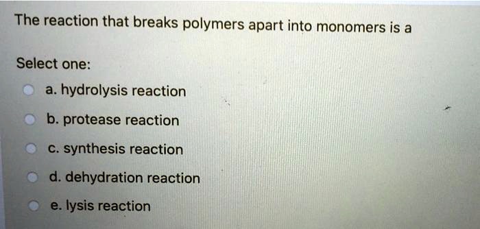 The reaction that breaks polymers apart into monomers is a Select one ...