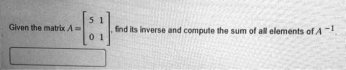 SOLVED: Given the matrix A find its inverse and compute the sum of all elements of AI
