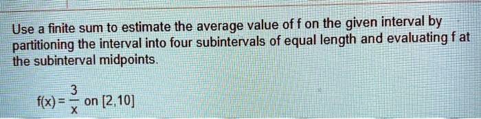 Use a finite sum to estimate the average value of f on the given interval by partitioning the ...