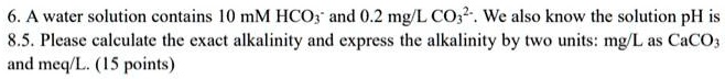 6. A water solution contains 10 mM HCO3^- and 0.2 mg/L CO3^2-. We also ...