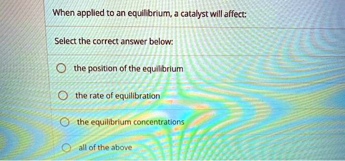 SOLVED: When applied to an equilibrium, a catalyst will affect: Select ...