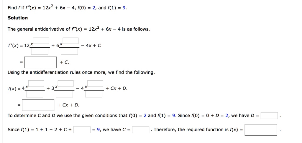 Find f if f"(x) = 12x2 + 6x 4, f(0) = 2, and f(1) = 9. Solution The general antiderivative of f ...