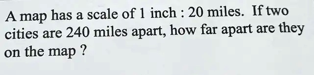 A map has a scale of 1 inch : 20 miles. If two cities are 240 miles ...