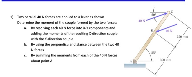 1) Two parallel 40 N forces are applied to a lever as shown. Determine ...