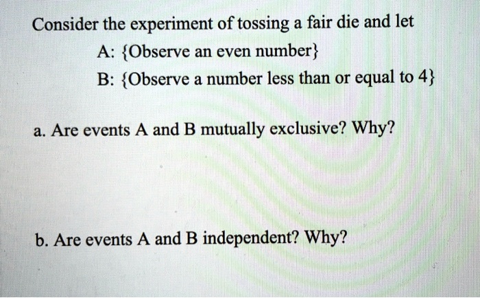 Consider the experiment of tossing a fair die and let A: Observe an even number B: Observe a ...