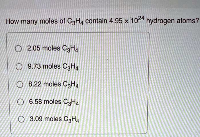 SOLVED: How many moles of C3H4 contain 4.95 x 10^24 hydrogen atoms? 2.05 moles C3H4 9.73 moles ...