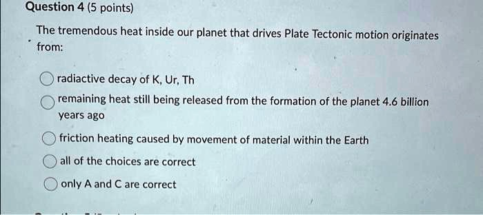 Question 4 (5 points) The tremendous heat inside our planet that drives ...