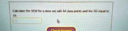 SOLVED: Calculate the SEM for a data set with 64 data points and the SD ...