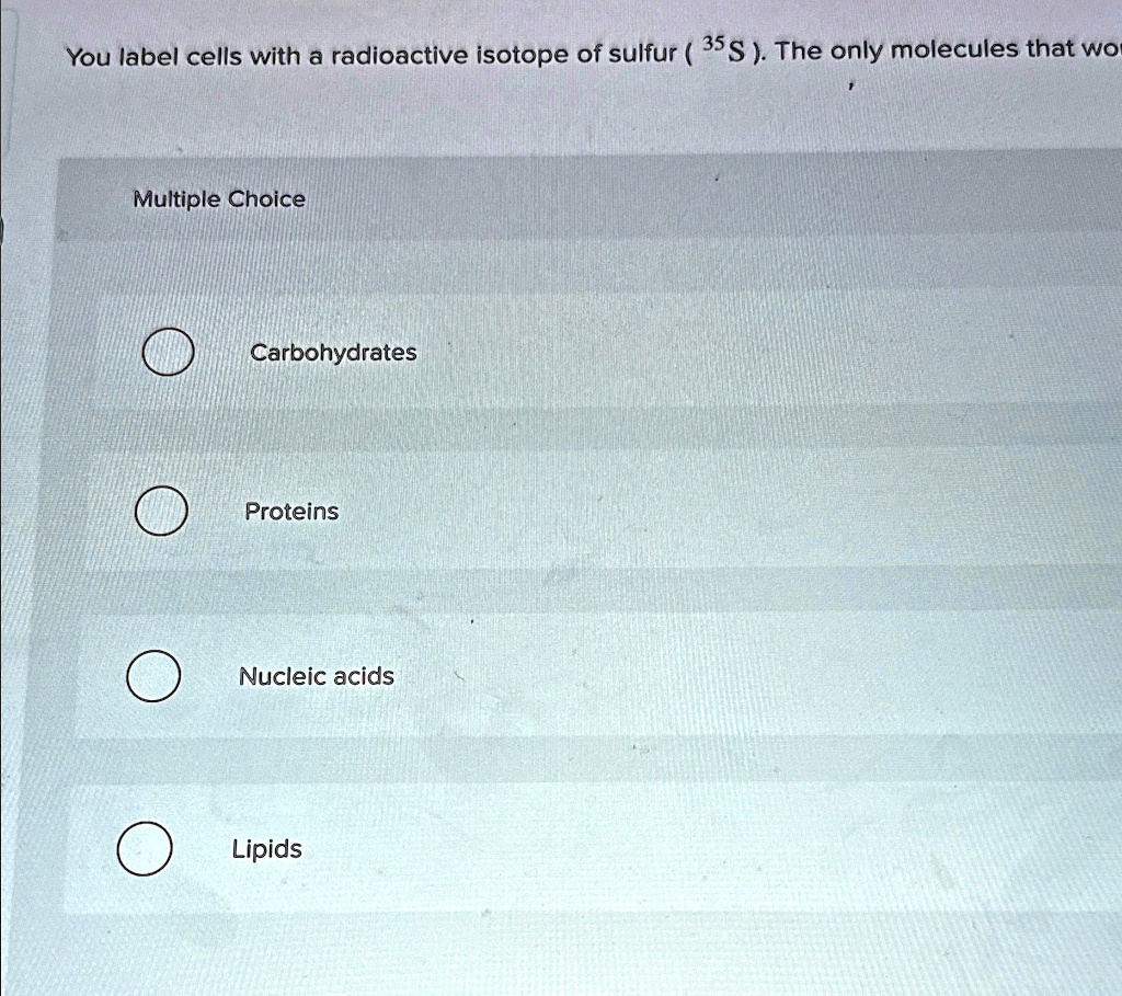 You label cells with a radioactive isotope of sulfur (^35S). The only ...