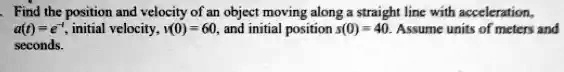 SOLVED: Find the position and velocity of an object moving along straight line with acccleration ...