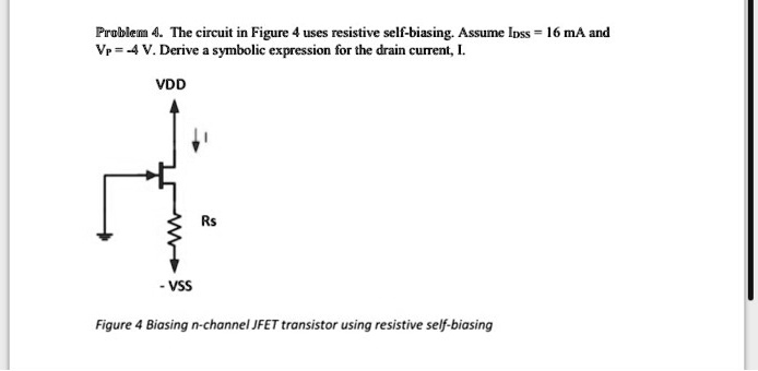 Problem 4. The circuit in Figure 4 uses resistive self-biasing. Assume IDSS = 16 mA and VP = -4 ...