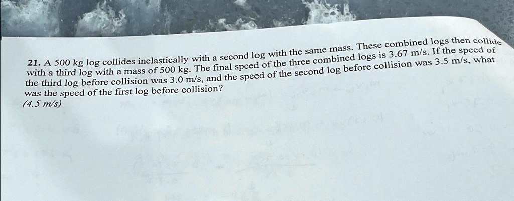 21. A 500 kg log collides inelastically with a second log with the same ...
