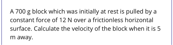 SOLVED: A 700 g block which was initially at rest is pulled by a constant force of 12 N over a ...