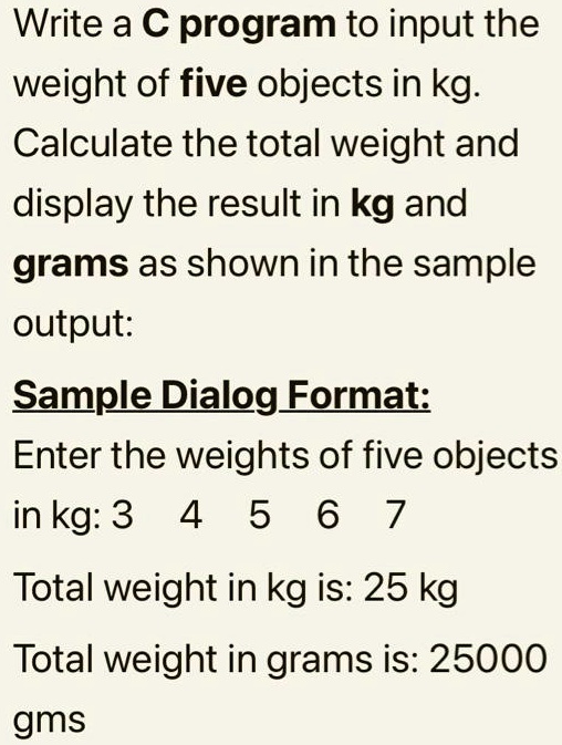 Solved Write A C Program To Input The Weight Of Five Objects In Kg Calculate The Total Weight 7361