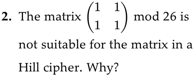 2. The matrix mod 26 is not suitable for the matrix in a Hill cipher. Why?