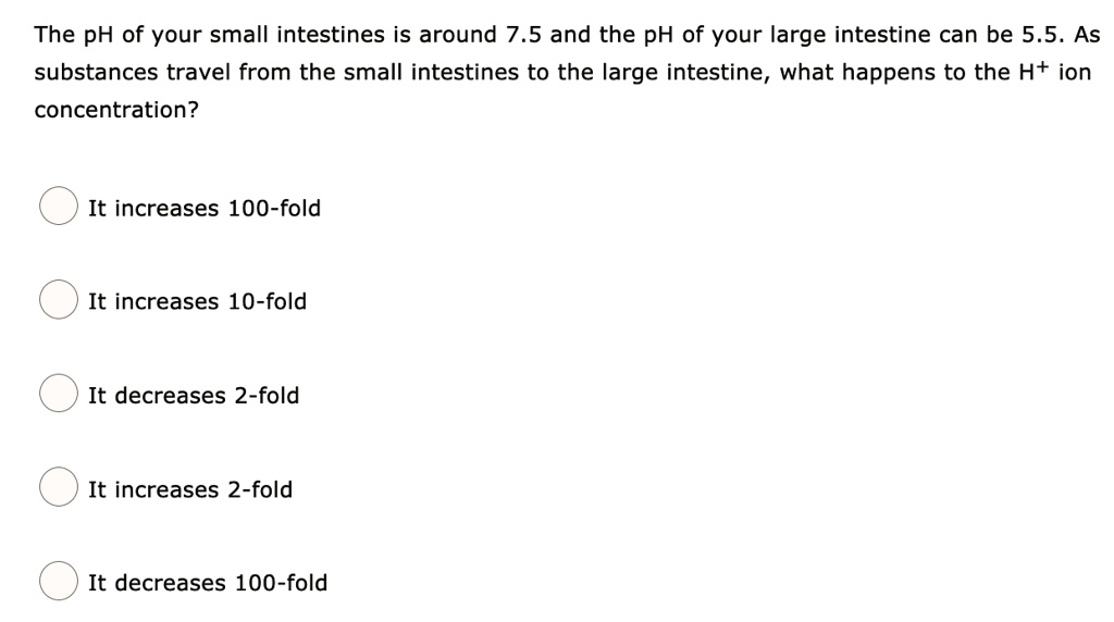 SOLVED: The pH of your small intestines is around 7.5 and the pH of ...