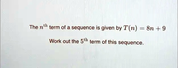 SOLVED: The nth term of a sequence is given by T(n) 8n + 9 Work out the 5th term of this sequence.