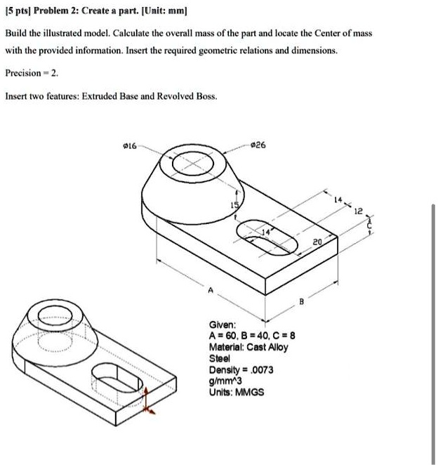 [5 pts] Problem 2: Create a part. [Unit: mm] Build the illustrated model. Calculate the overall ...