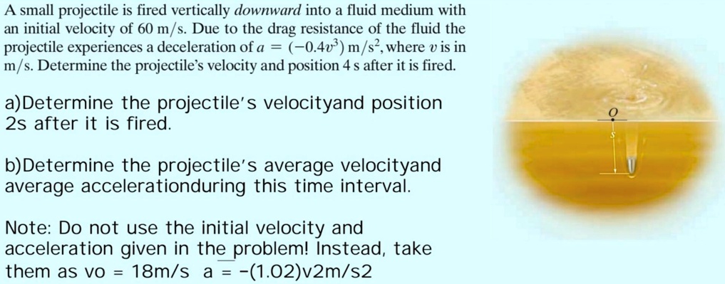SOLVED: A small projectile is fired vertically downward into a fluid medium with an initial ...