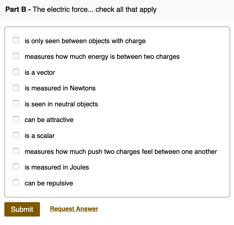 SOLVED: Part B The electric force. check all that apply is only seen between objects with charge ...