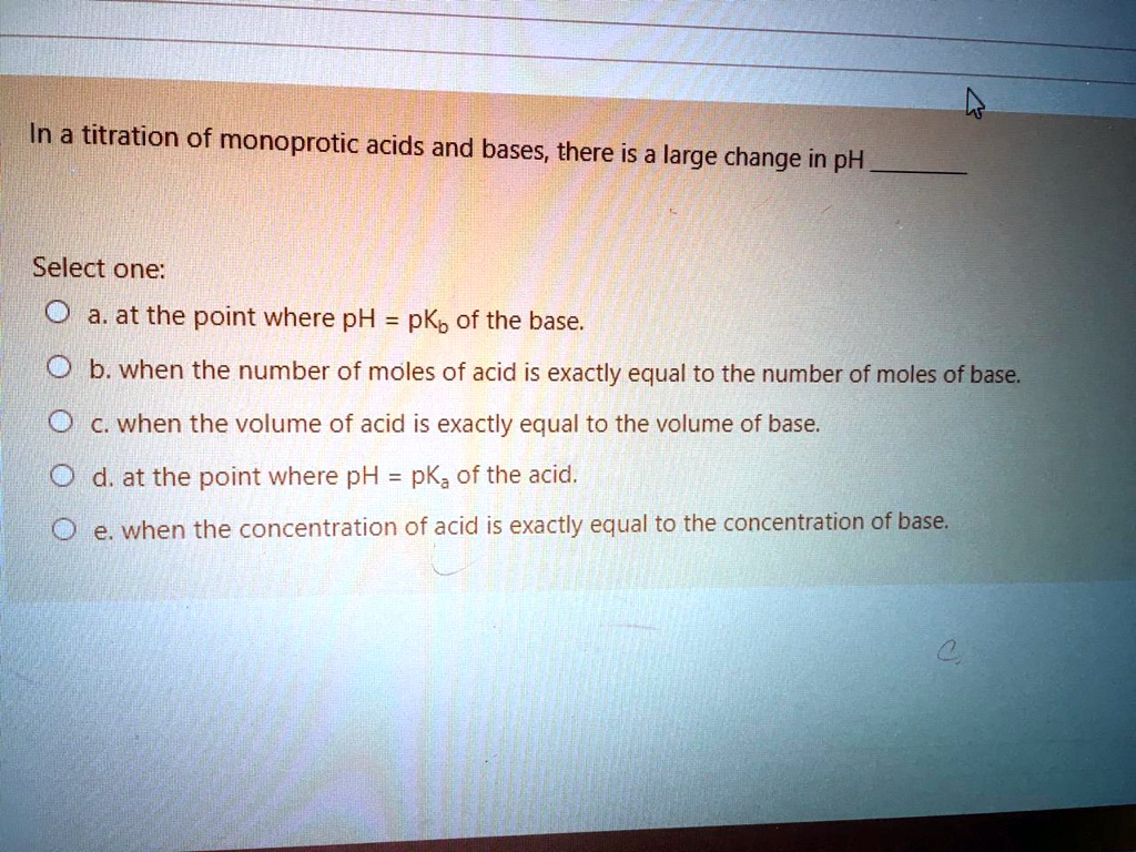 SOLVED: In a titration of monoprotic acids and bases, there is a large change in pH at the point ...