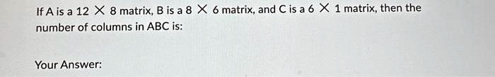 if a is a 12 x 8 matrix b is an 8 x 6 matrix and c is a 6 x 1 matrix ...